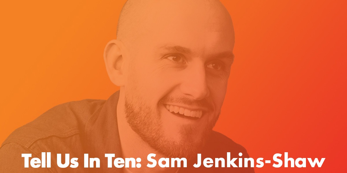 Tell Us In Ten: Sam Jenkins-Shaw